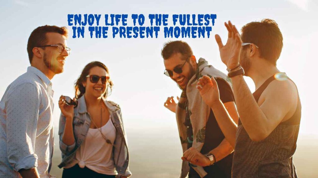 Enjoy Life To The Fullest In The Present Moment